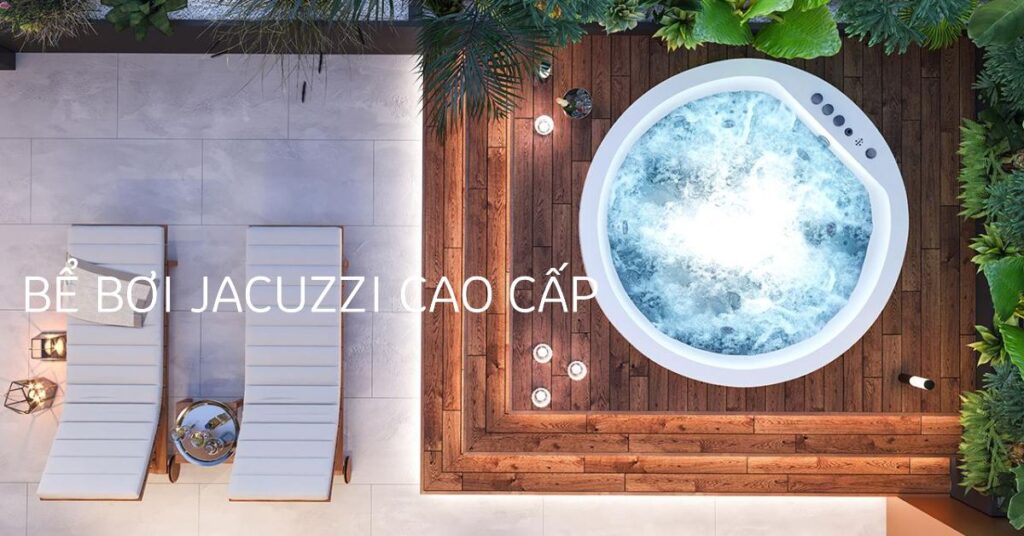 Bể bơi Jacuzzi cao cấp: Tận hưởng sự thư giãn tuyệt vời ngay tại nhà