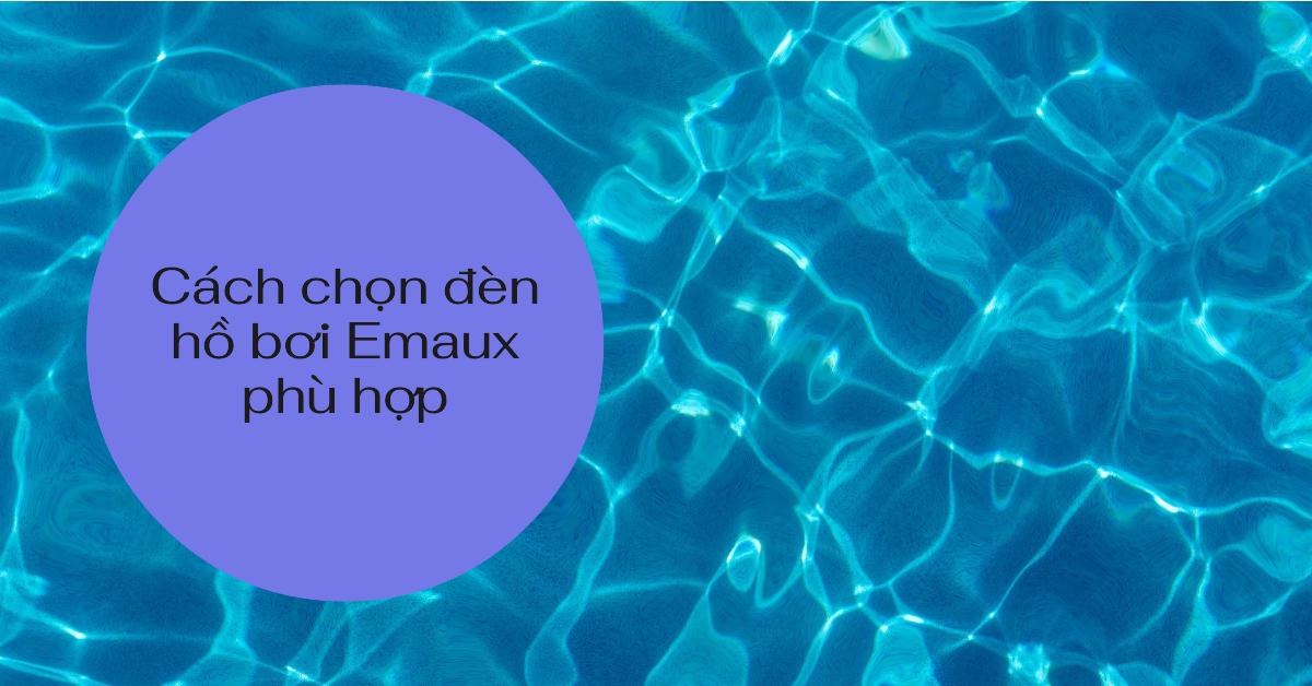 Cách chọn đèn hồ bơi Emaux phù hợp: Bí quyết chiếu sáng đẳng cấp và an toàn