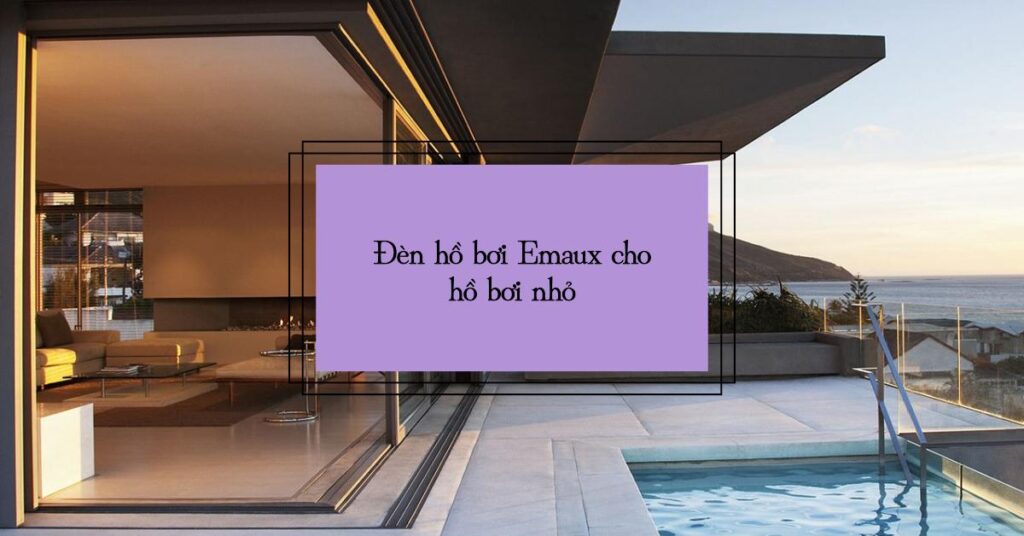 Đèn Hồ Bơi Emaux Cho Hồ Bơi Nhỏ: Hướng Dẫn Chọn & Lắp Đặt An Toàn