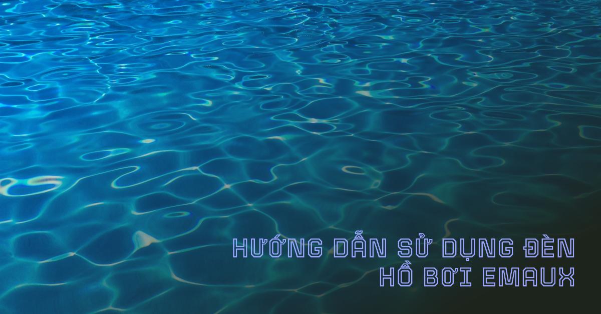 Hướng Dẫn Sử Dụng Đèn Hồ Bơi Emaux Từ A-Z (Kèm Lắp Đặt, Bảo Trì & Mua Hàng)
